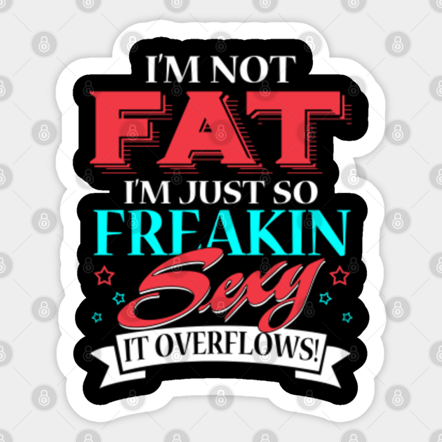 Im Not Fat Im Just So Freakin Sexy It Overflows Funny Tee T